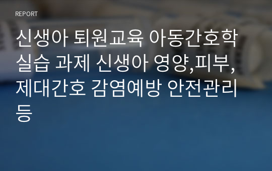 신생아 퇴원교육 아동간호학실습 과제 신생아 영양피부 제대간호 감염예방 안전관리 등 레포트