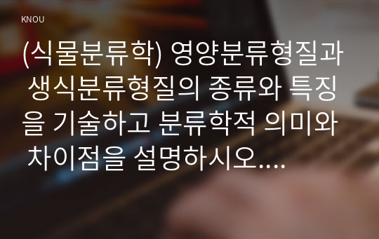 식물분류학 영양분류형질과 생식분류형질의 종류와 특징을 기술하고 분류학적 의미와 차이점을 설명하시오 가능한 학습한 용어를 방송통신대