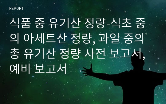 식품 중 유기산 정량 식초 중의 아세트산 정량 과일 중의 총 유기산 정량 사전 보고서 예비 보고서 레포트