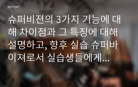 슈퍼비젼의 3가지 기능에 대해 차이점과 그 특징에 대해 설명하고 향후 실습 슈퍼바이져로서 실습생들에게 특히 가장 강조하고 싶은