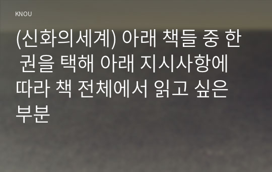 신화의세계 아래 책들 중 한 권을 택해 아래 지시사항에 따라 책 전체에서 읽고 싶은 부분 방송통신대