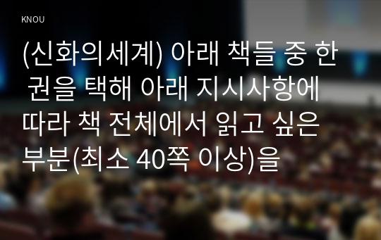 신화의세계 아래 책들 중 한 권을 택해 아래 지시사항에 따라 책 전체에서 읽고 싶은 부분최소 40쪽 이상을 방송통신대