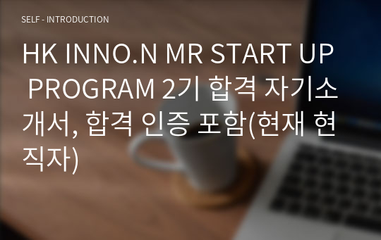 HK INNO.N MR START UP PROGRAM 2기 합격 자기소개서, 합격 인증 포함(현재 현직자) 자기소개서