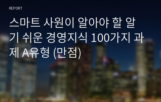 스마트 사원이 알아야 할 알기 쉬운 경영지식 100가지 과제 A유형 만점 레포트