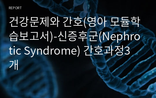 신증후군nephrotic Syndrome 영아유아 모듈학습보고서 간호과정3개 레포트