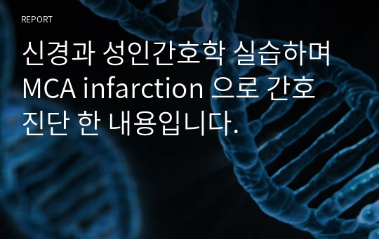 신경과 성인간호학 실습하며 Mca Infarction 으로 간호진단 한 내용입니다 레포트