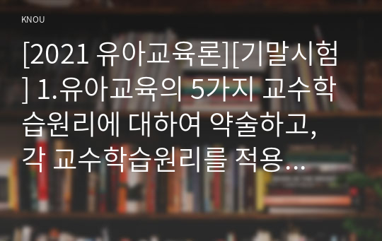2021 유아교육론 기말시험 1유아교육의 5가지 교수학습원리에 대하여 약술하고 각 교수학습원리를 적용한 예시와 함께