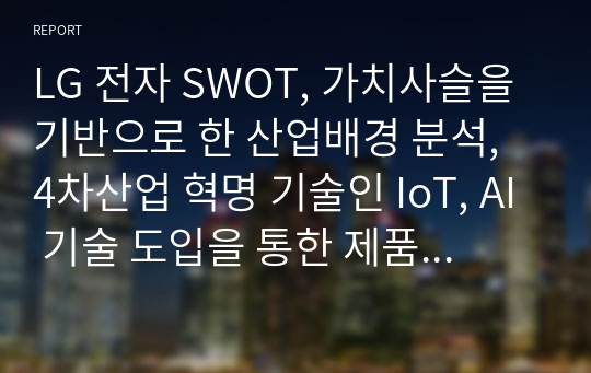 LG 전자 SWOT, 가치사슬을 기반으로 한 산업배경 분석, 4차산업 혁명 기술인 IoT, AI 기술 도입을 통한 제품 변화 레포트