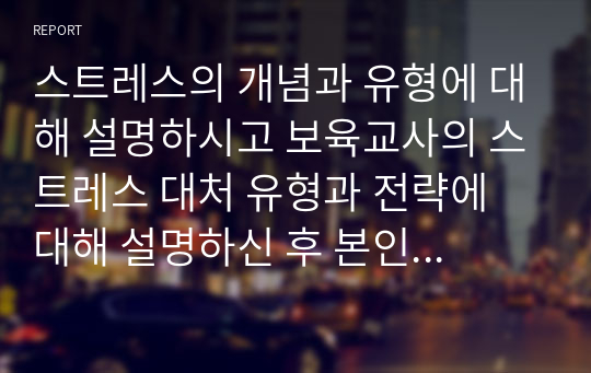 스트레스의 개념과 유형에 대해 설명하시고 보육교사의 스트레스 대처 유형과 전략에 대해 설명하신 후 본인의 스트레스 대처 전략은