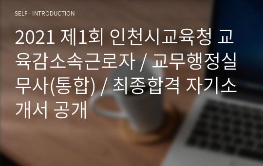 2021 제1회 인천시교육청 교육감소속근로자 교무행정실무사통합 최종합격 자기소개서 공개 자기소개서