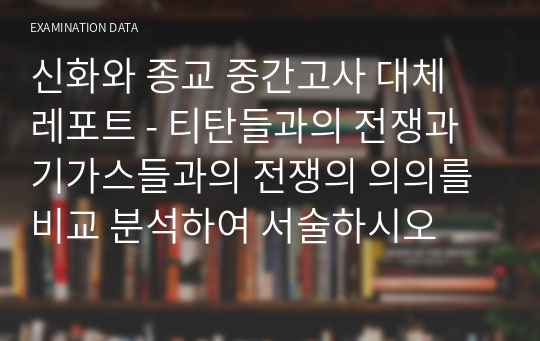 신화와 종교 중간고사 대체 레포트 티탄들과의 전쟁과 기가스들과의 전쟁의 의의를 비교 분석하여 서술하시오 시험자료