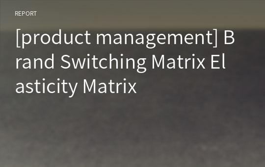 [product management] Brand Switching Matrix Elasticity Matrix 레포트