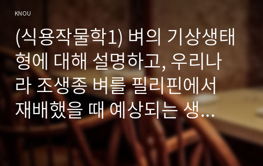 식용작물학1 벼의 기상생태형에 대해 설명하고 우리나라 조생종 벼를 필리핀에서 재배했을 때 예상되는 생육특성에 방송통신대