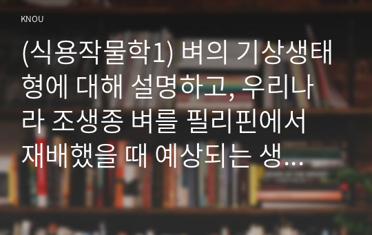 식용작물학1 벼의 기상생태형에 대해 설명하고 우리나라 조생종 벼를 필리핀에서 재배했을 때 예상되는 생육특성에 대해 방송통신대
