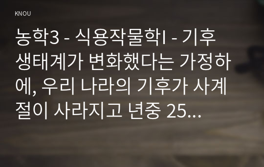 식용작물학i 기후 생태계가 변화했다는 가정하에 우리 나라의 기후가 사계절이 사라지고 년중 25도 이상의 고온과 스콜현상이