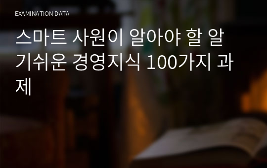 스마트 사원이 알아야 할 알기쉬운 경영지식 100가지 과제 시험자료