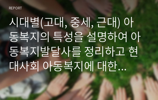 시대별고대 중세 근대 아동복지의 특성을 설명하여 아동복지발달사를 정리하고 현대사회 아동복지에 대한 본인의 관점을