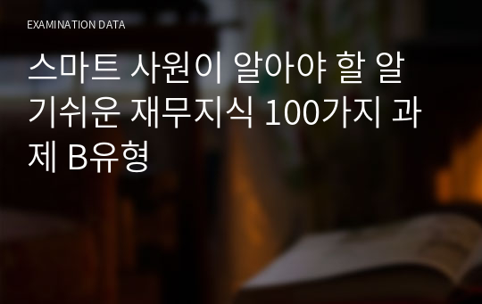 스마트 사원이 알아야 할 알기쉬운 재무지식 100가지 과제 B유형 시험자료
