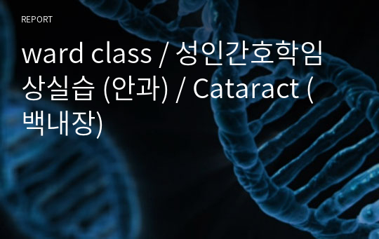 ward class / 성인간호학임상실습 (안과) / Cataract (백내장) 레포트
