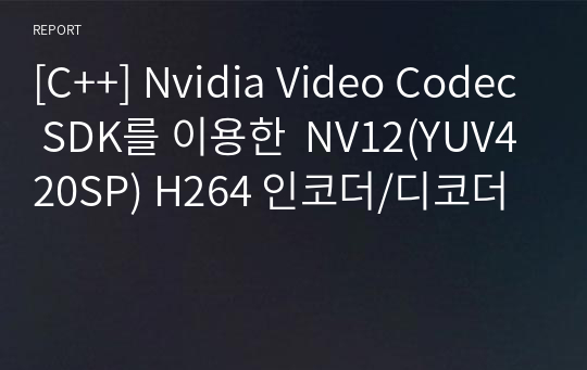 [C++] Nvidia Video Codec SDK를 이용한 NV12(YUV420SP) H264 인코더/디코더 레포트