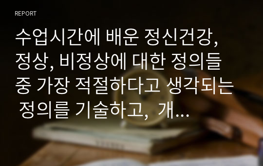 수업시간에 배운 정신건강 정상 비정상에 대한 정의들 중 가장 적절하다고 생각되는 정의를 기술하고 개인의 경험이나 견해를