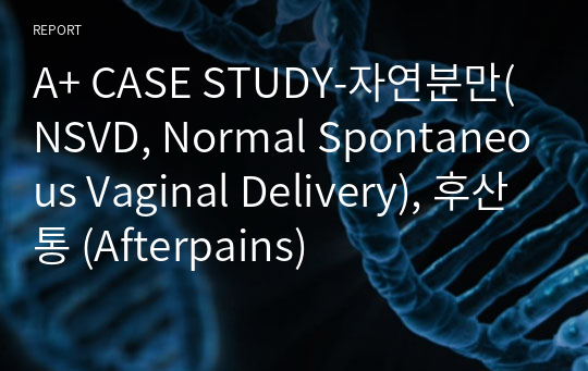 A+ CASE STUDY_자연분만 (Normal Spontaneous Vaginal Delivery, NSVD) 및 후산통(Afterpains) 레포트