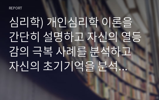 심리학 개인심리학 이론을 간단히 설명하고 자신의 열등감의 극복 사례를 분석하고 자신의 초기기억을 분석하시오 레포트
