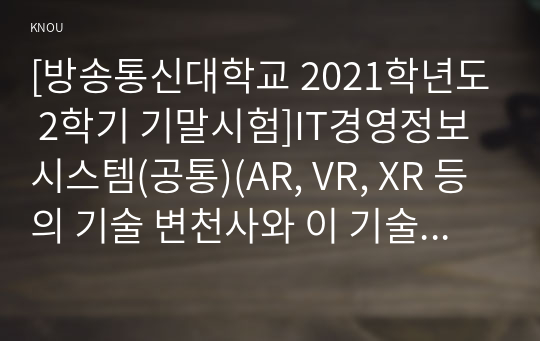 [방송통신대학교 2021학년도 2학기 기말시험]IT경영정보시스템(공통)(AR, VR, XR 등의 기술 변천사와 이 기술들이 가까운 미래에 어떻게 활용될 수 있을 지를 ...