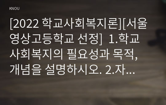 2022 학교사회복지론 서울영상고등학교 선정 1학교사회복지의 필요성과 목적 개념을 설명하시오 2자신이 거주하는
