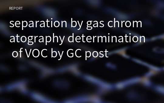 separation by gas chromatography determination of VOC by GC post 레포트