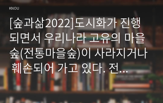 숲과삶2022 도시화가 진행되면서 우리나라 고유의 마을숲전통마을숲이 사라지거나 훼손되어 가고 있다 전통마을숲의 개념