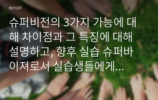 슈퍼비전의 3가지 가능에 대해 차이점과 그 특징에 대해 설명하고 향후 실습 슈퍼바이져로서 실습생들에게 특히 강조하고 레포트