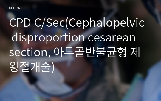 CPD C/Sec(Cephalopelvic disproportion cesarean section, 아두골반불균형 제왕절개술) 레포트