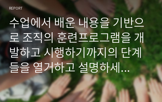 수업에서 배운 내용을 기반으로 조직의 훈련프로그램을 개발하고 시행하기까지의 단계들을 열거하고 설명하세요 산업심리학 레포트