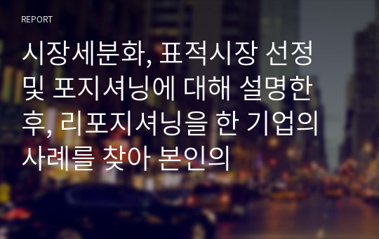 시장세분화 표적시장 선정 및 포지셔닝에 대해 설명한 후 리포지셔닝을 한 기업의 사례를 찾아 본인의 레포트