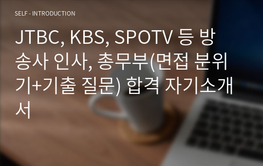 [합격+면접 기출 질문] 대기업 방송사(JTBC, KBS, SPOTV) 인사, 총무부 합격 자기소개서 자기소개서