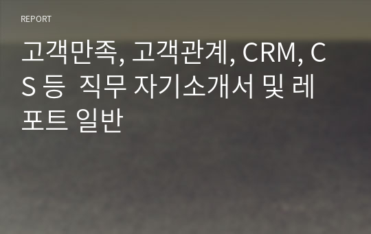 고객만족, 고객관계, CRM, CS 등 직무 자기소개서 및 레포트 일반 레포트
