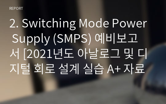 2 Switching Mode Power Supply Smps 예비보고서 2021년도 아날로그 및 디지털 회로 설계 실습