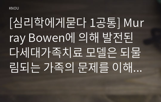 심리학에게묻다 1공통 Murray Bowen에 의해 발전된 다세대가족치료 모델은 되물림되는 가족의 문제를 이해하는데 많은