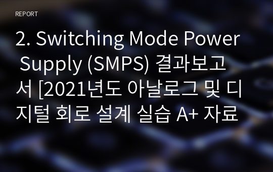 2 Switching Mode Power Supply Smps 결과보고서 2021년도 아날로그 및 디지털 회로 설계 실습