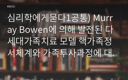 심리학에게묻다1공통 Murray Bowen에 의해 발전된 다세대가족치료 모델 핵가족정서체계와 가족투사과정에 대해 설명하고