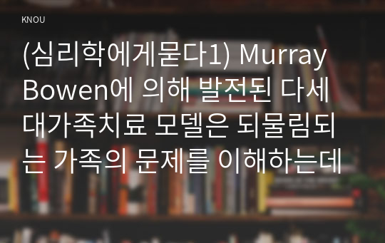 심리학에게묻다1 Murray Bowen에 의해 발전된 다세대가족치료 모델은 되물림되는 가족의 문제를 이해하는데 많은 함의를