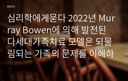 심리학에게묻다 2022년 Murray Bowen에 의해 발전된 다세대가족치료 모델은 되물림되는 가족의 문제를 이해하는데 많은