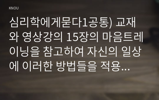 심리학에게묻다1공통 교재와 영상강의 15장의 마음트레이닝을 참고하여 자신의 일상에 이러한 방법들을 적용해 본 후 느낀점 또는