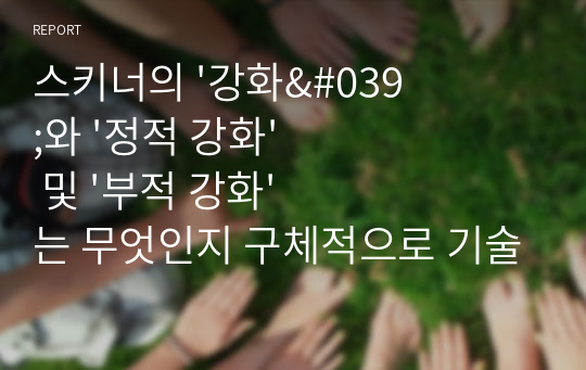 스키너의 강화와 정적 강화 및 부적 강화는 무엇인지 구체적으로 기술하고 어떤 경우에 자신은 타인에게 정적 강화물 또는 부적 강화