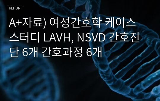 A+자료) 여성간호학 케이스 스터디 LAVH, NSVD 간호진단 6개 간호과정 6개 레포트