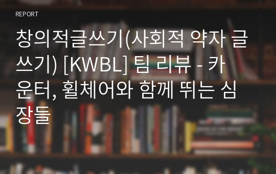 창의적글쓰기(사회적 약자 글쓰기) [KWBL] 팀 리뷰 - 카운터, 휠체어와 함께 뛰는 심장들 레포트