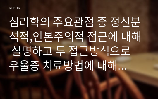 심리학의 주요관점 중 정신분석적인본주의적 접근에 대해 설명하고 두 접근방식으로 우울증 치료방법에 대해 논하시오 레포트