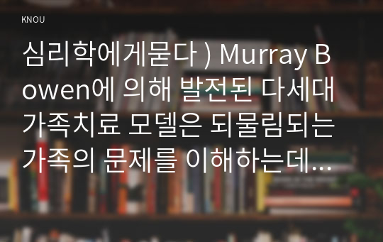 심리학에게묻다 Murray Bowen에 의해 발전된 다세대가족치료 모델은 되물림되는 가족의 문제를 이해하는데 많은 함의를