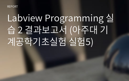Labview Programming 실습 2 결과보고서 아주대 기계공학기초실험 실험5 레포트